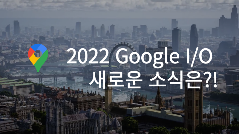 2022 Google I/O 새로운 소식은?! (feat. Google Maps)