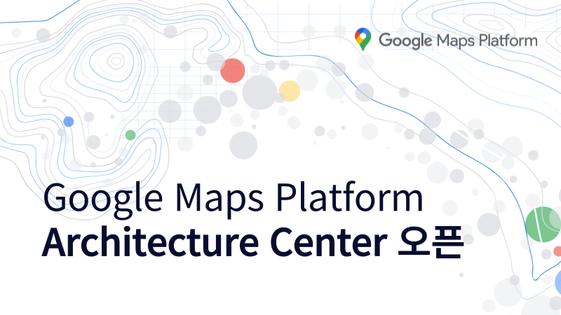 Google Maps Platform│Architecture Center 오픈