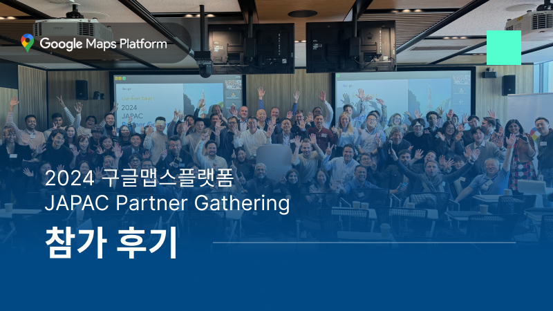 2024 구글맵스플랫폼 JAPAC Partner Gathering in Tokyo l (1) 참가후기